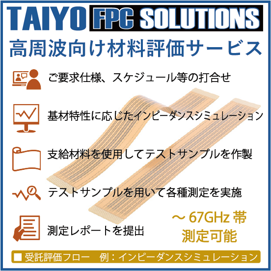 【TAIYO】材料評価サービス FPC・MPI・PTFE（フレキシブル基板） 高周波用途をはじめ、様々な特性をもったフレキシブルプリント配線板の設計・作製・評価試験・分析レポートまで ...